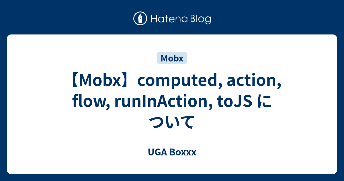 【Mobx】computed, action, flow, runInAction, toJS について - UGA Boxxx
