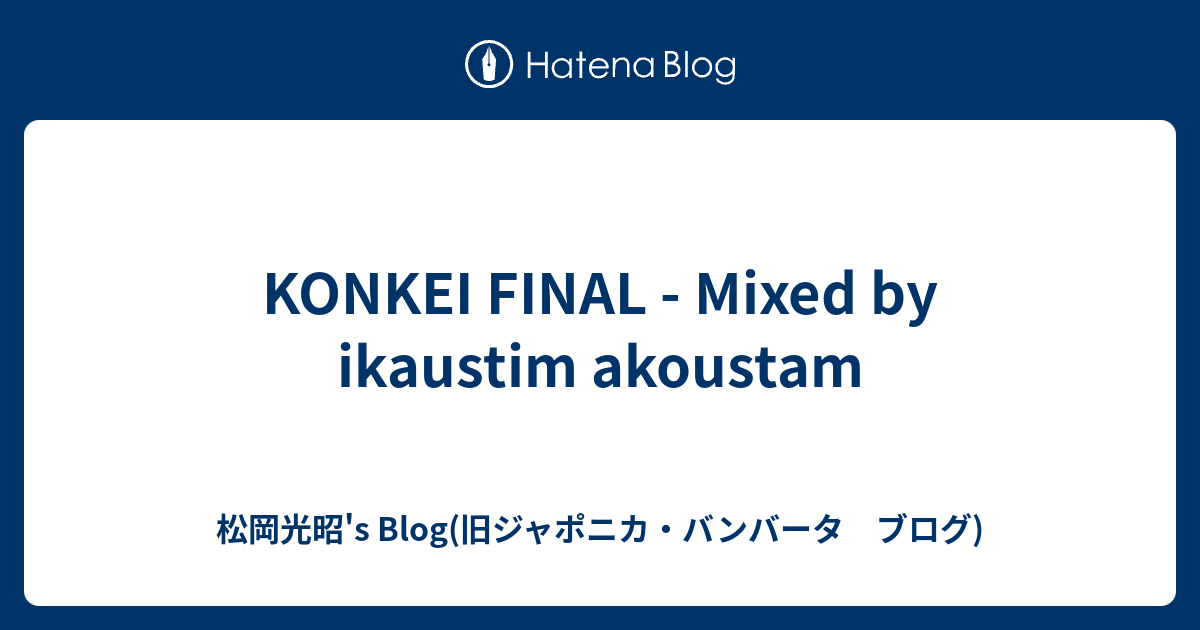 KONKEI FINAL - Mixed by ikaustim akoustam - 松岡光昭's Blog(旧ジャポニカ・バンバータ ブログ)