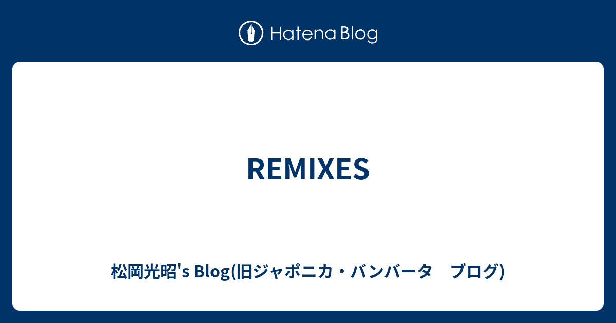 REMIXES - 松岡光昭's Blog(旧ジャポニカ・バンバータ ブログ)