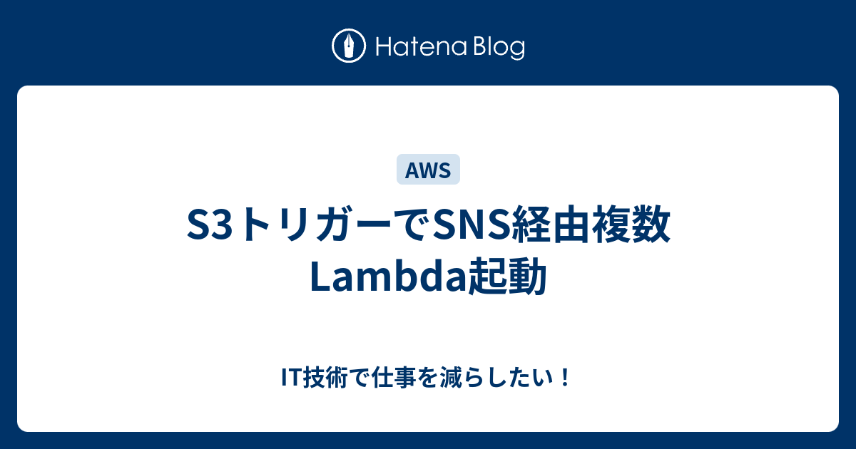 S3トリガーでSNS経由複数Lambda起動 - IT技術で仕事を減らしたい！