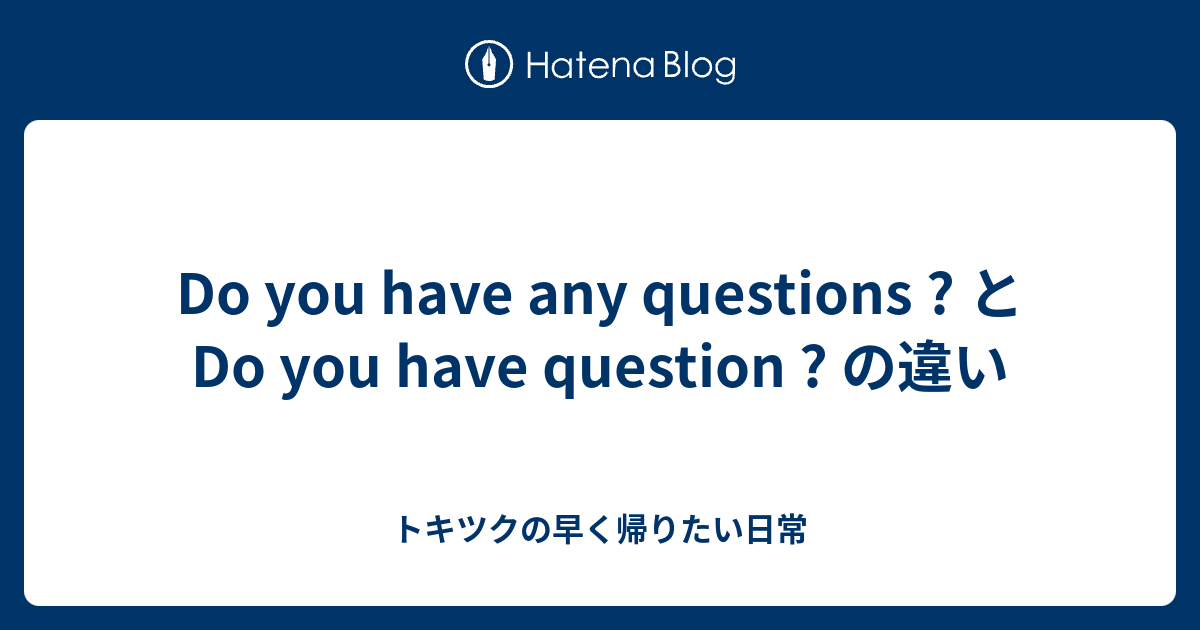 Do you have any questions ? と Do you have question ? の違い - トキツクの早く帰りたい日常