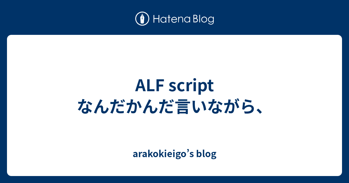 ALF script なんだかんだ言いながら、 - arakokieigo’s blog