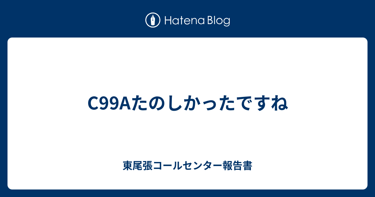 C99Aたのしかったですね - 東尾張コールセンター報告書