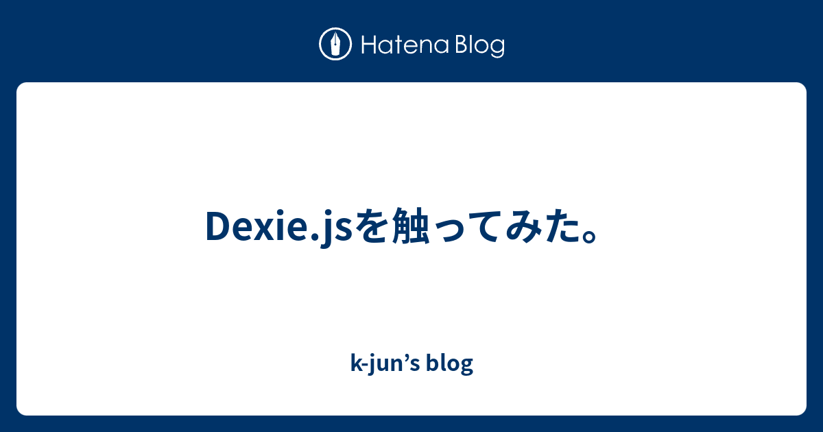 Dexie.jsを触ってみた。 - k-jun’s blog