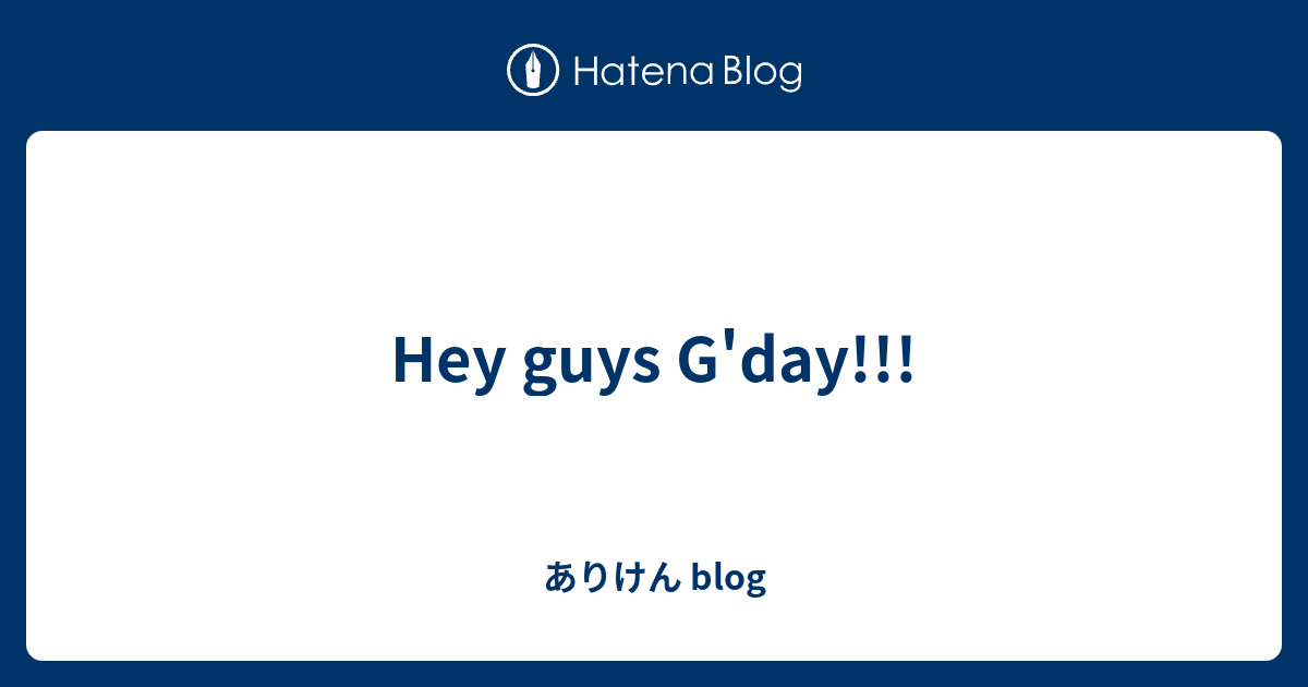 Hey guys G'day!!! - ありけん blog
