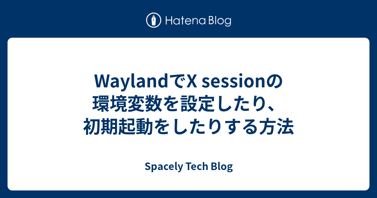 WaylandでX sessionの環境変数を設定したり、初期起動をしたりする方法 - Spacely Tech Blog