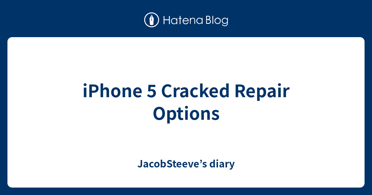 iPhone 5 Cracked Repair Options - JacobSteeve’s diary