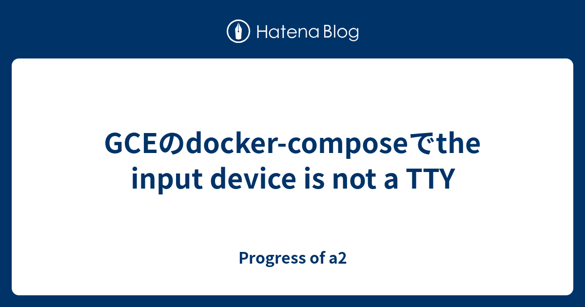 GCEのdocker-composeでthe input device is not a TTY - Progress of a2