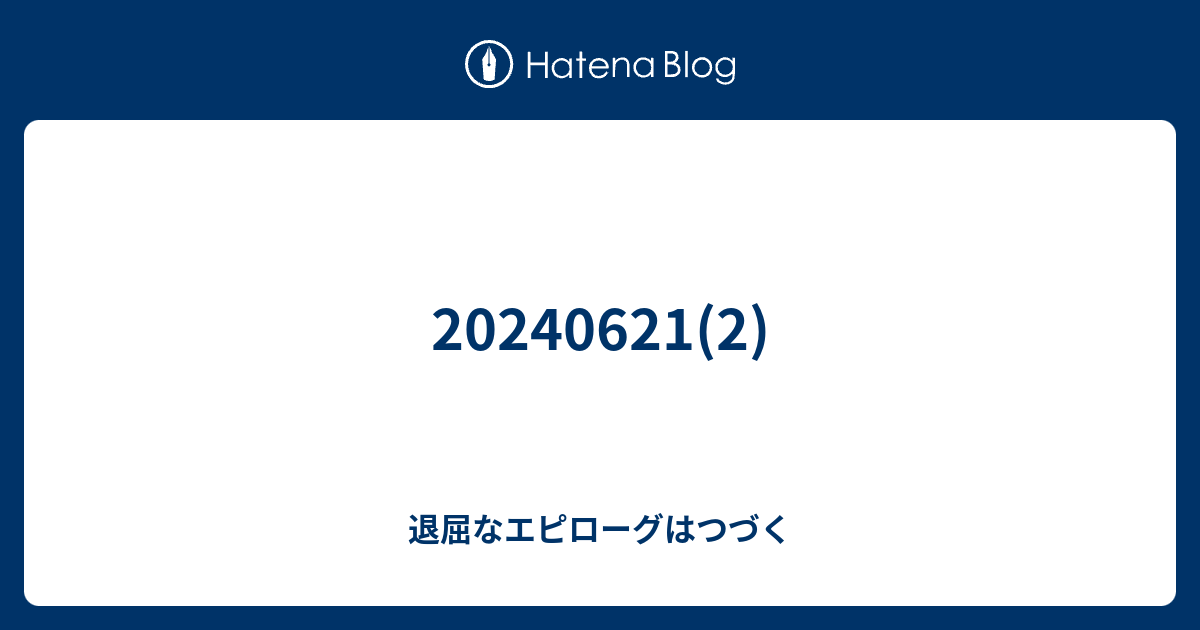 20240621(2) - 退屈なエピローグはつづく