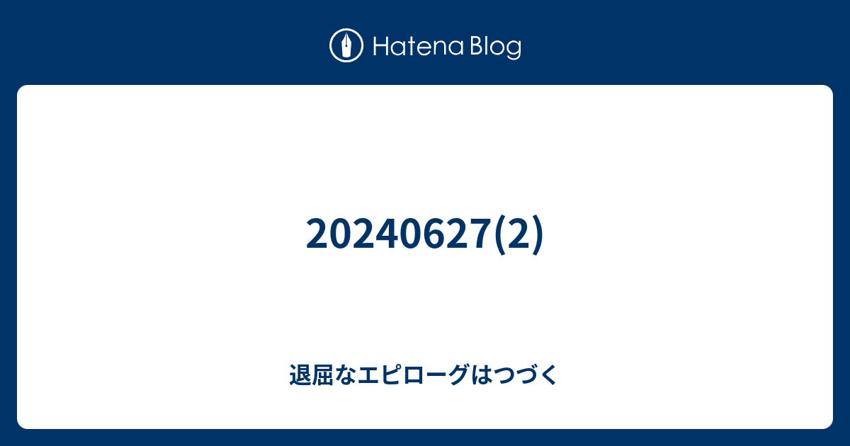 20240627(2) - 退屈なエピローグはつづく