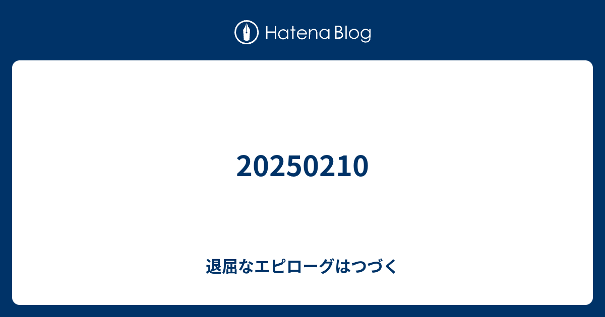 20250210 - 退屈なエピローグはつづく