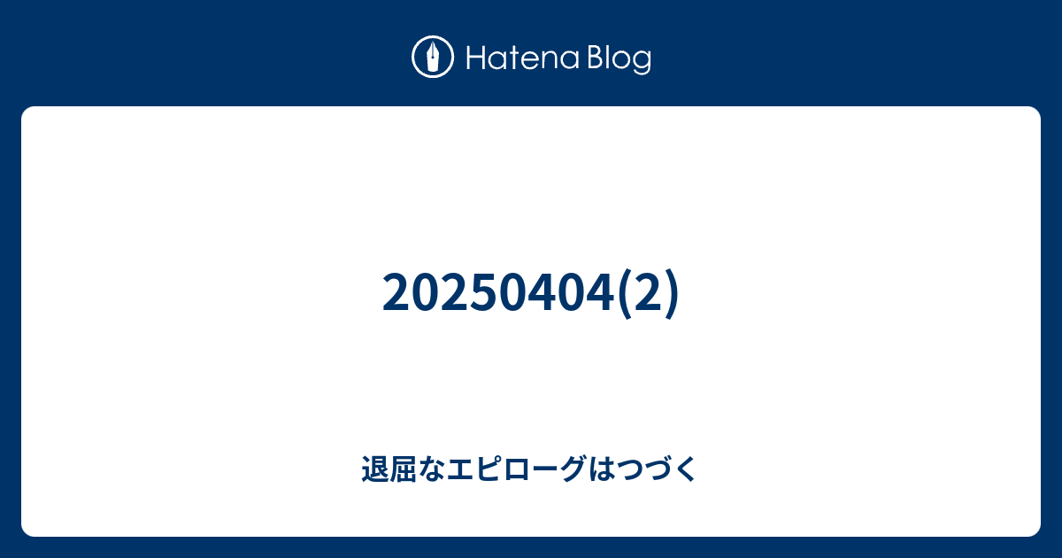 20250404(2) - 退屈なエピローグはつづく