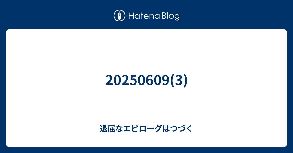 20250609(3) - 退屈なエピローグはつづく