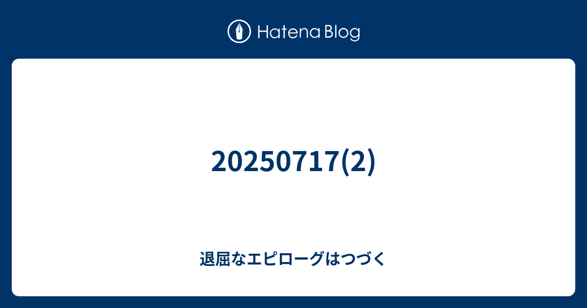 20250717(2) - 退屈なエピローグはつづく