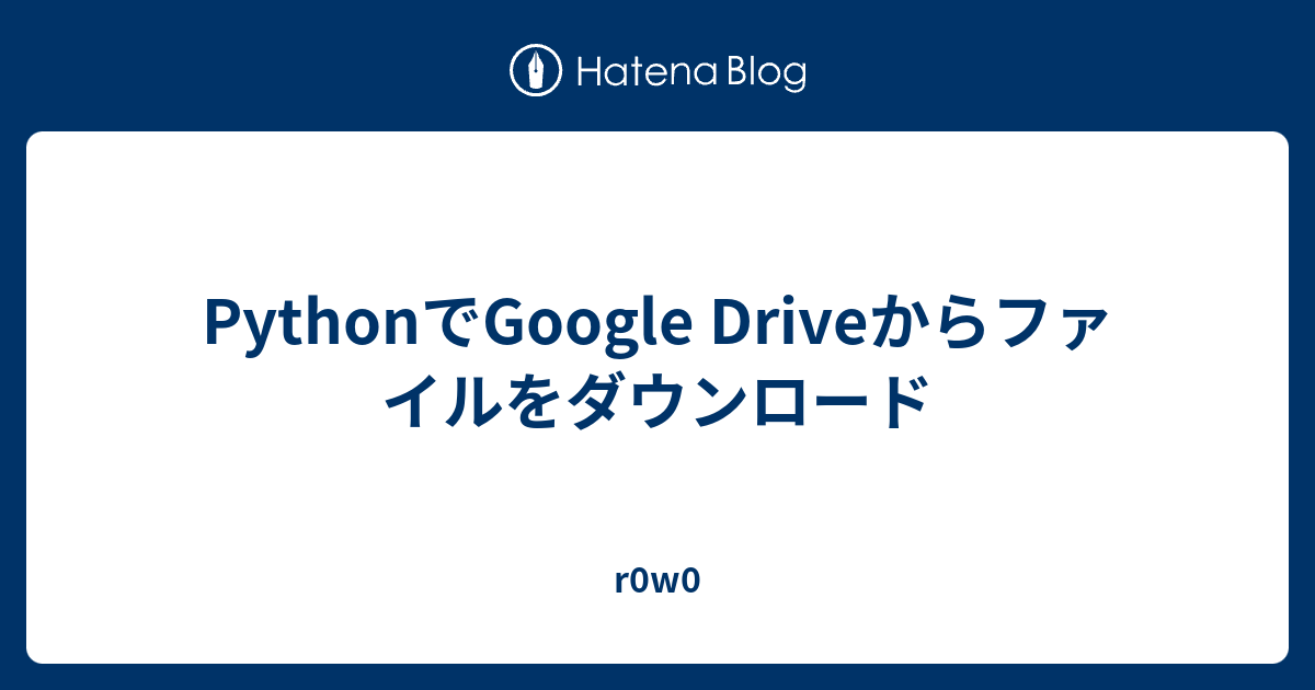 PythonでGoogle Driveからファイルをダウンロード - r0w0