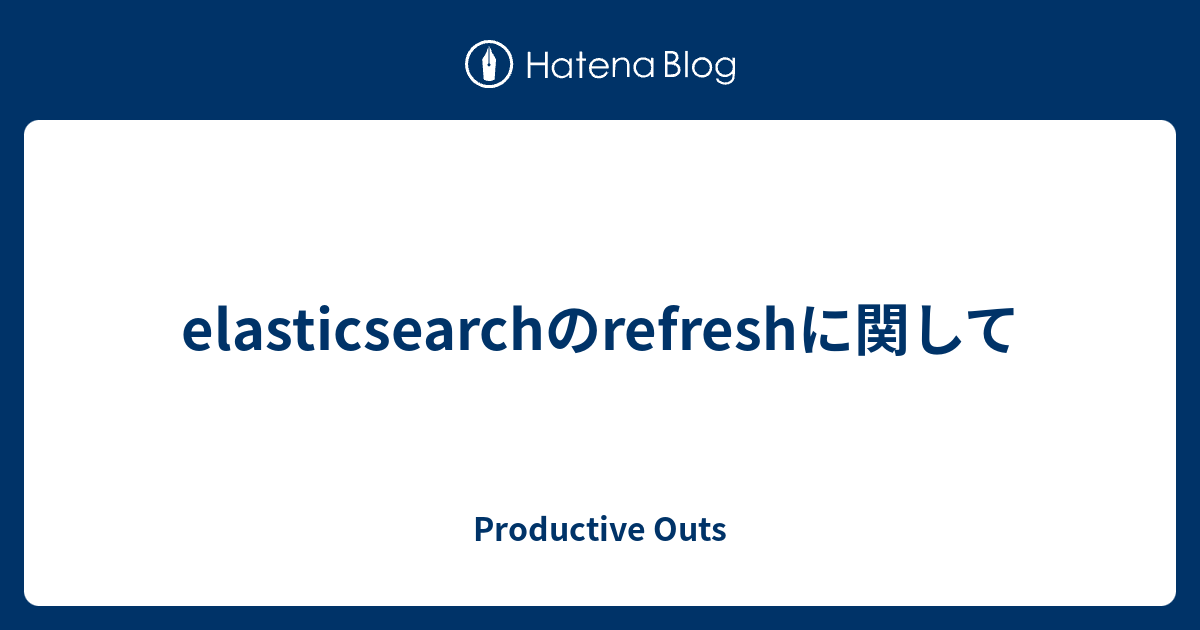 elasticsearchのrefreshに関して - Productive Outs