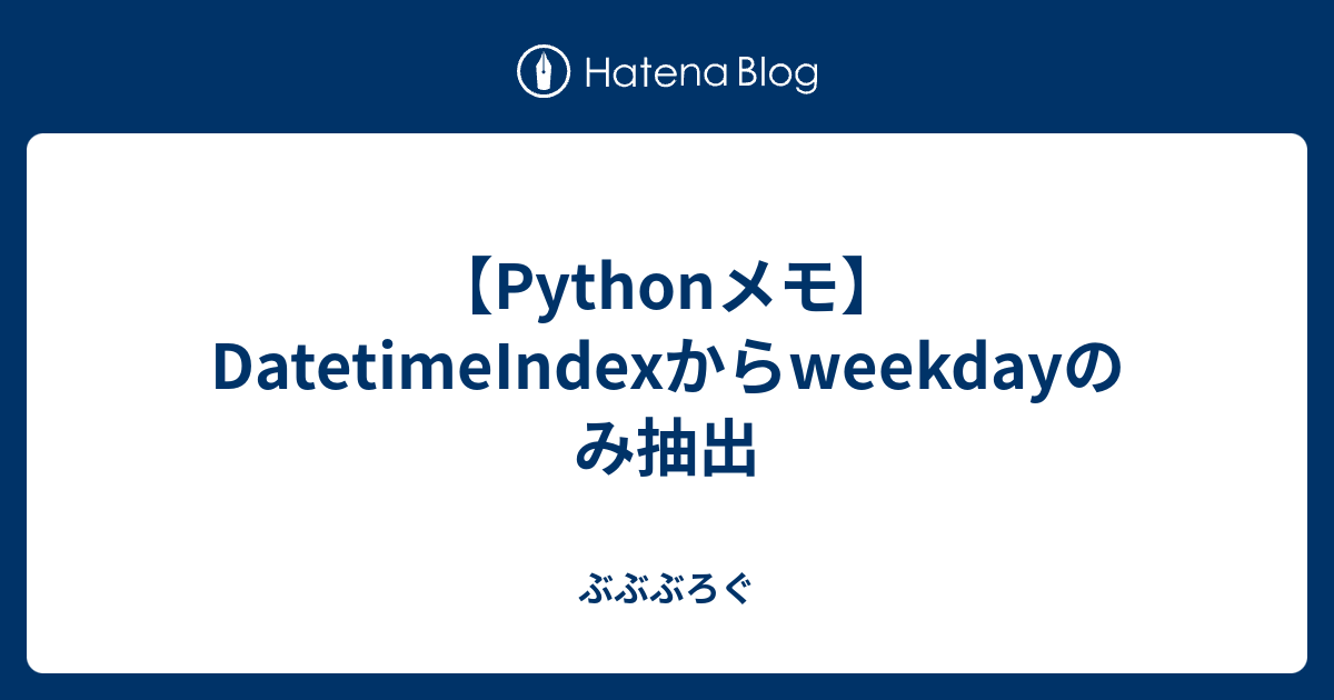 【Pythonメモ】DatetimeIndexからweekdayのみ抽出 - ぶぶぶろぐ