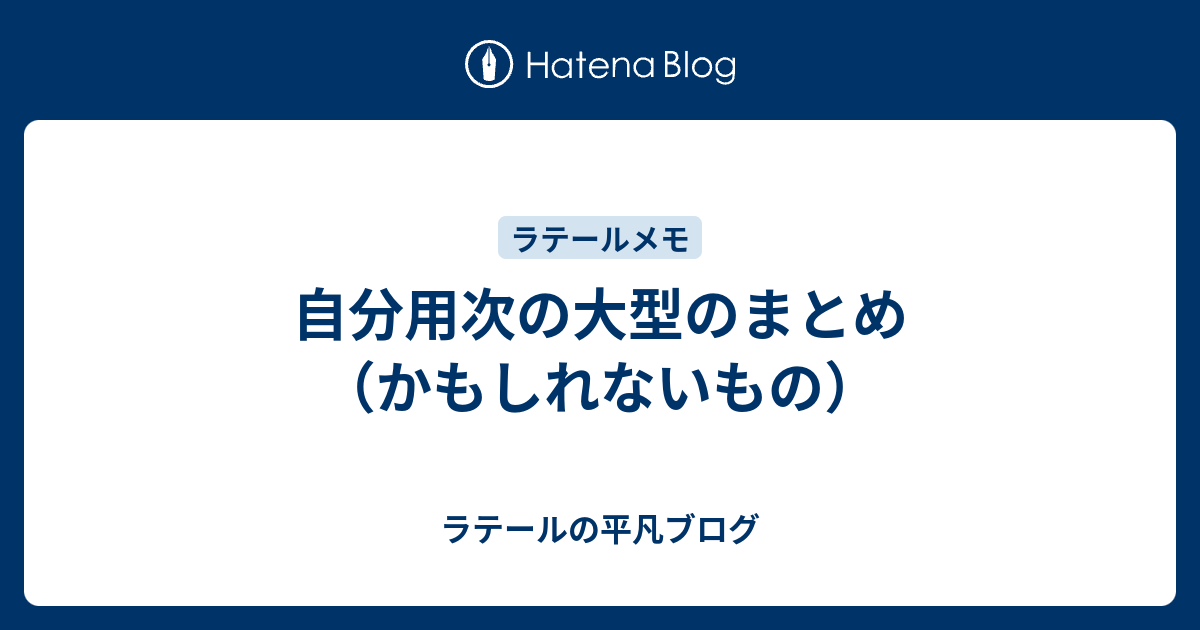 自分用次の大型のまとめ（かもしれないもの） - ラテールの平凡ブログ