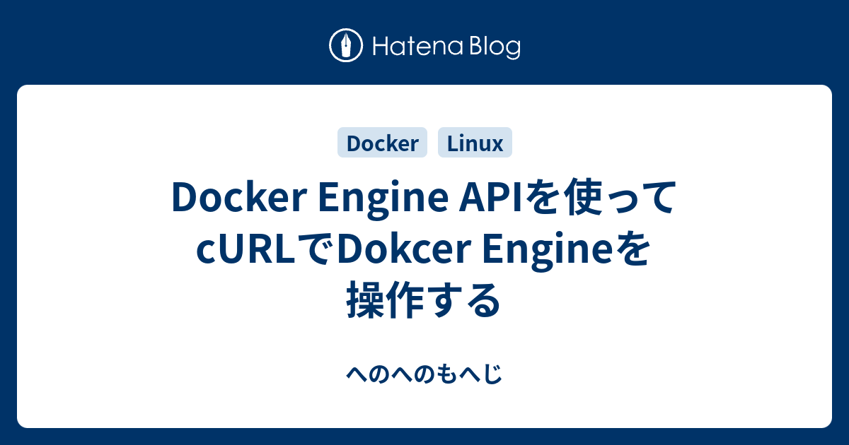Docker Engine APIを使ってcURLでDokcer Engineを操作する - へのへのもへじ