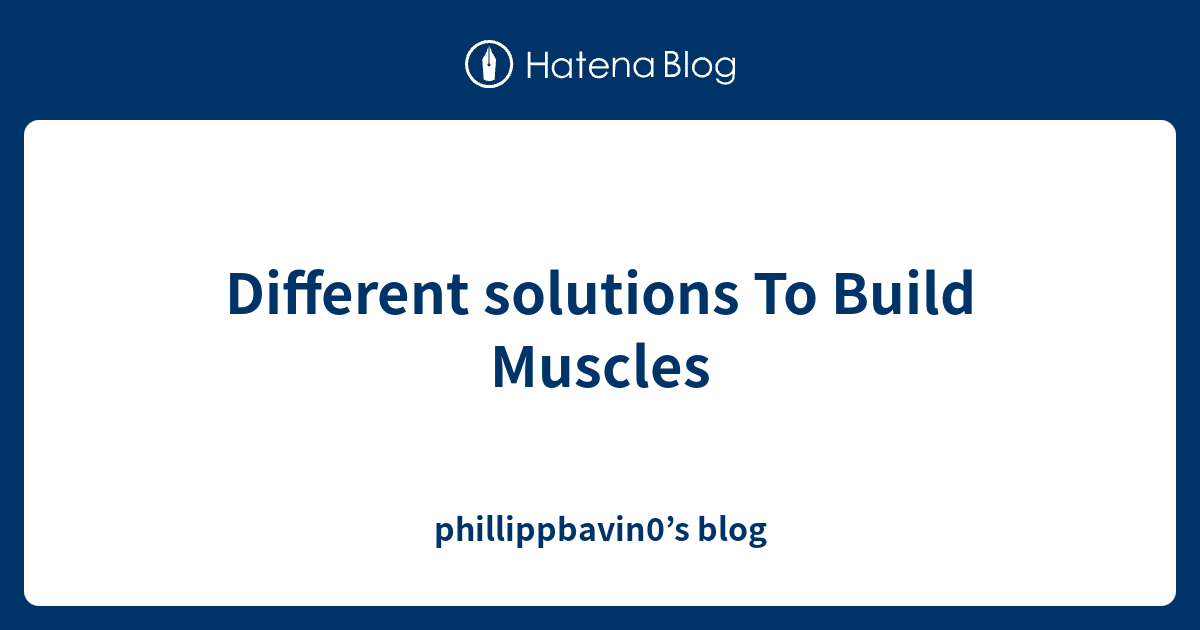 Different solutions To Build Muscles - phillippbavin0’s blog