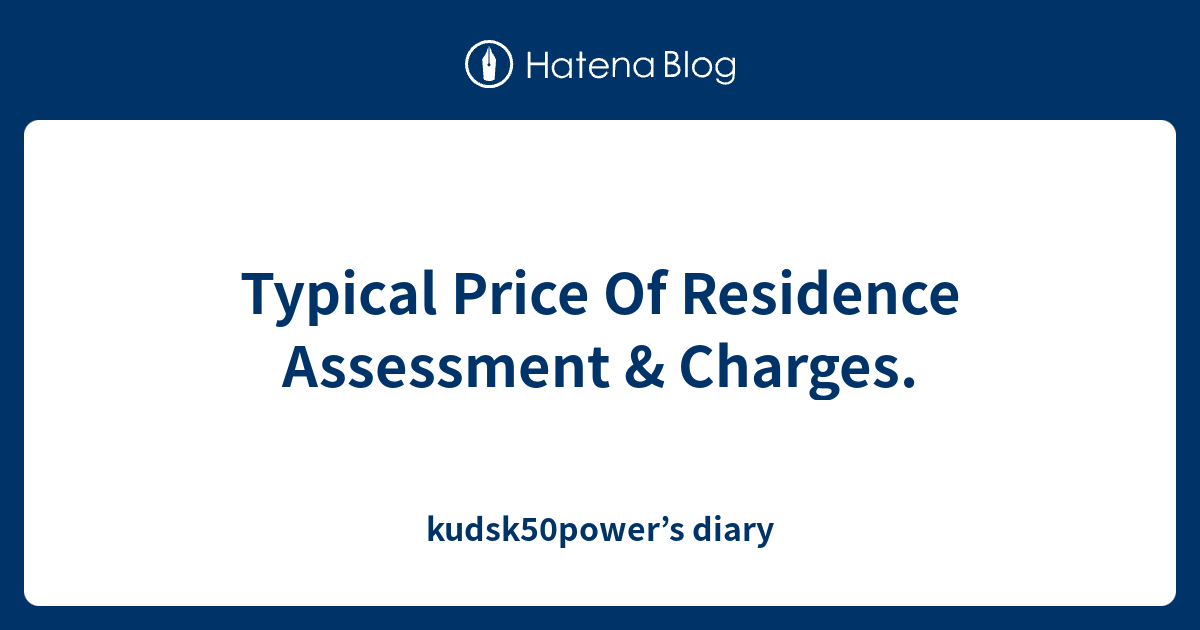 Typical Price Of Residence Assessment & Charges. - kudsk50power’s diary