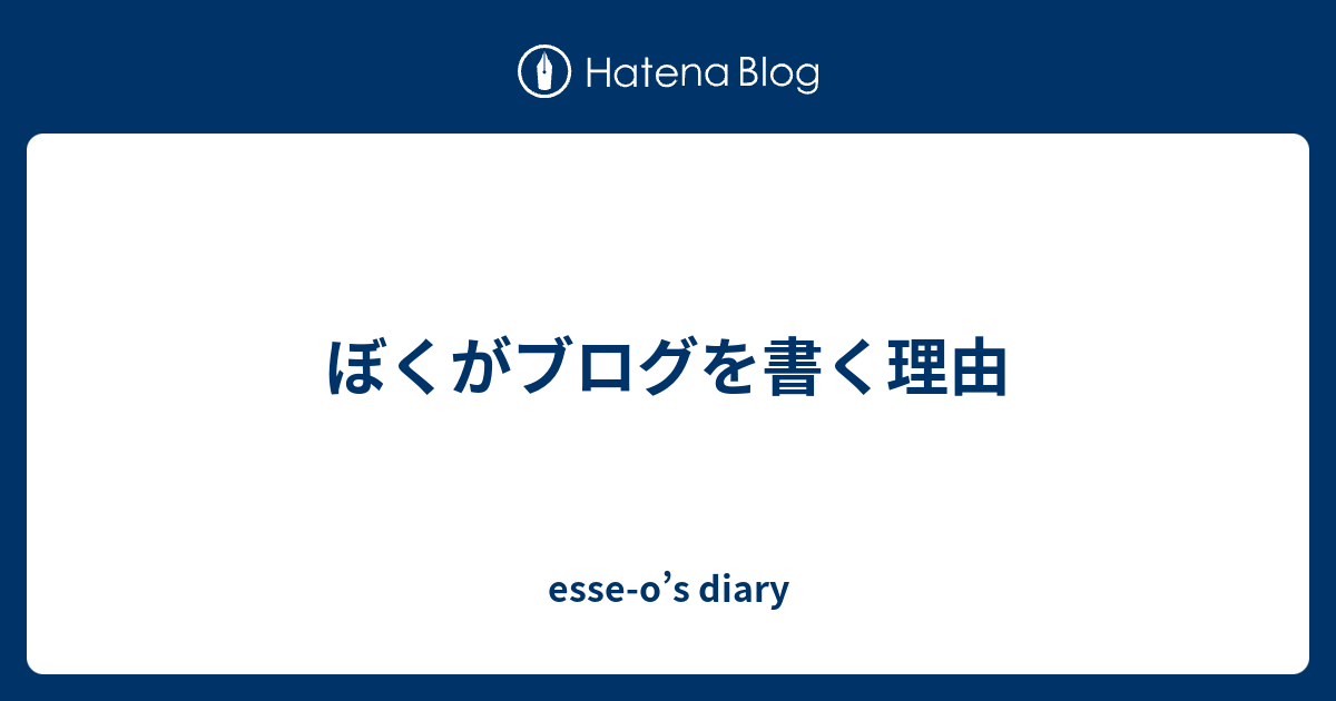 ぼくがブログを書く理由 - esse-o’s diary