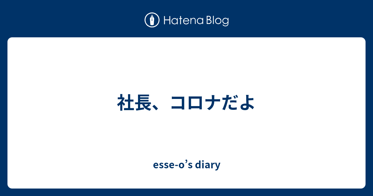 社長、コロナだよ - esse-o’s diary