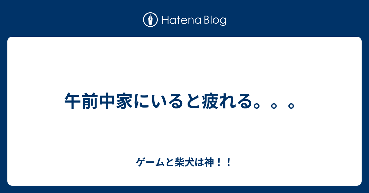午前中家にいると疲れる。。。 - ゲームと柴犬は神！！