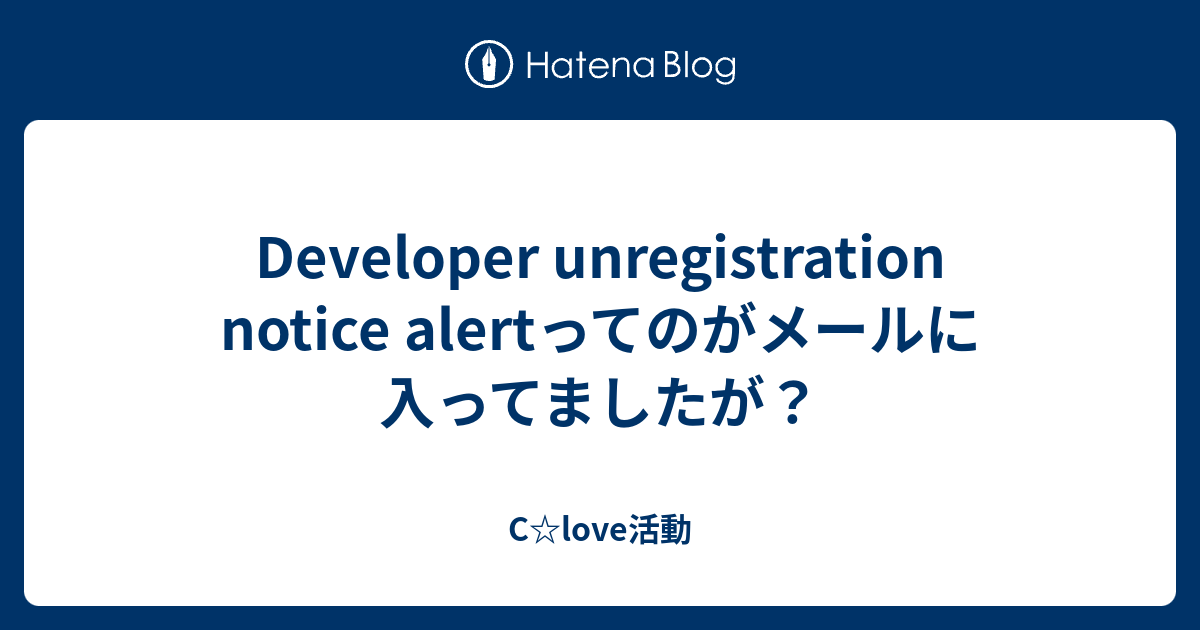 Developer unregistration notice alertってのがメールに入ってましたが？ - C☆love活動