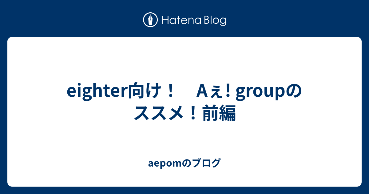 eighter向け！ Aぇ! groupのススメ！前編 - aepomのブログ