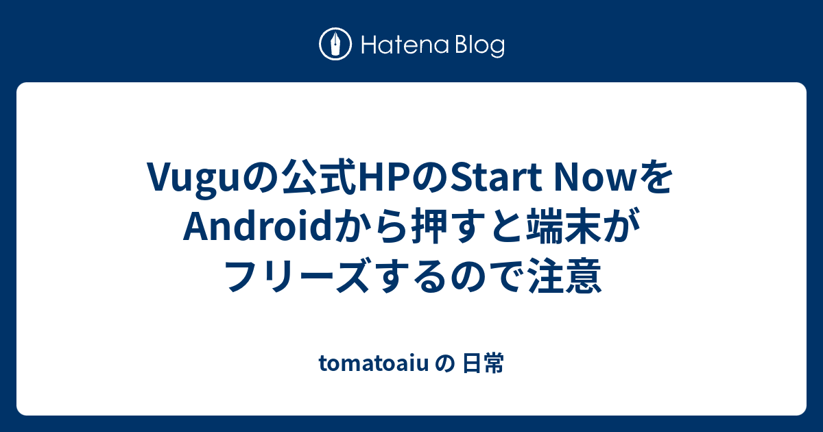 Vuguの公式HPのStart NowをAndroidから押すと端末がフリーズするので注意 - tomatoaiu の 日常