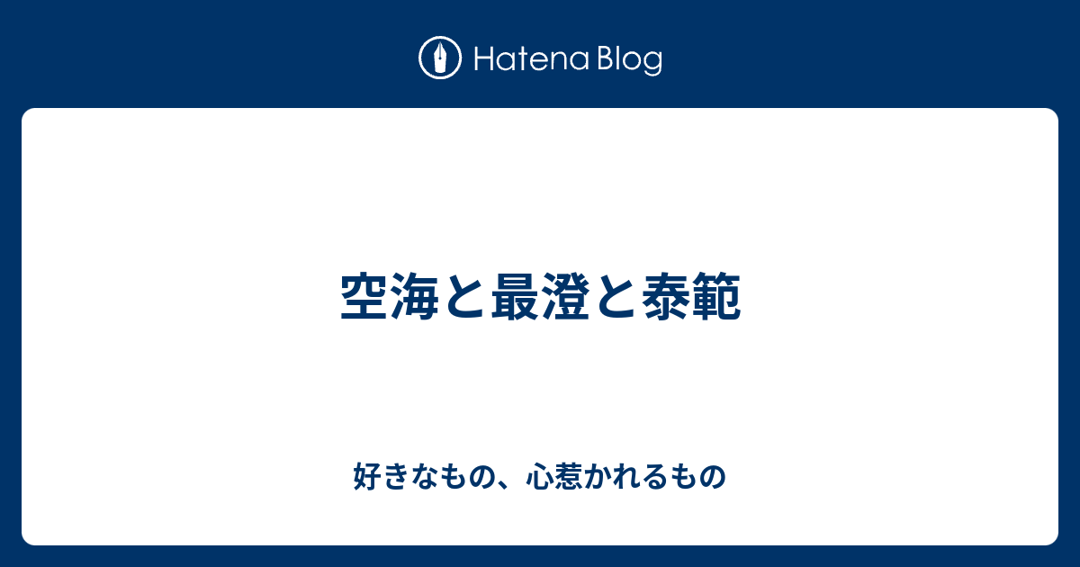 空海と最澄と泰範 - 好きなもの、心惹かれるもの