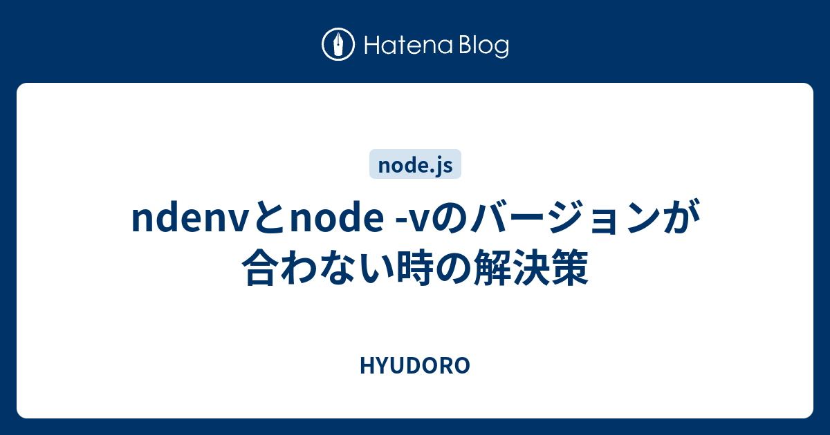 ndenvとnode -vのバージョンが合わない時の解決策 - HYUDORO