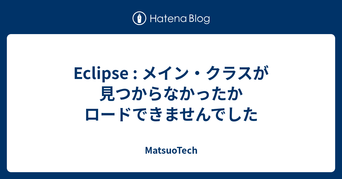 Eclipse : メイン・クラスが見つからなかったかロードできませんでした - MatsuoTech