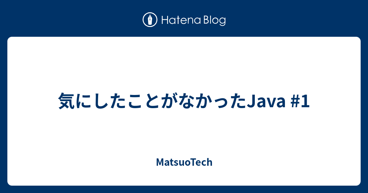 気にしたことがなかったJava #1 - MatsuoTech