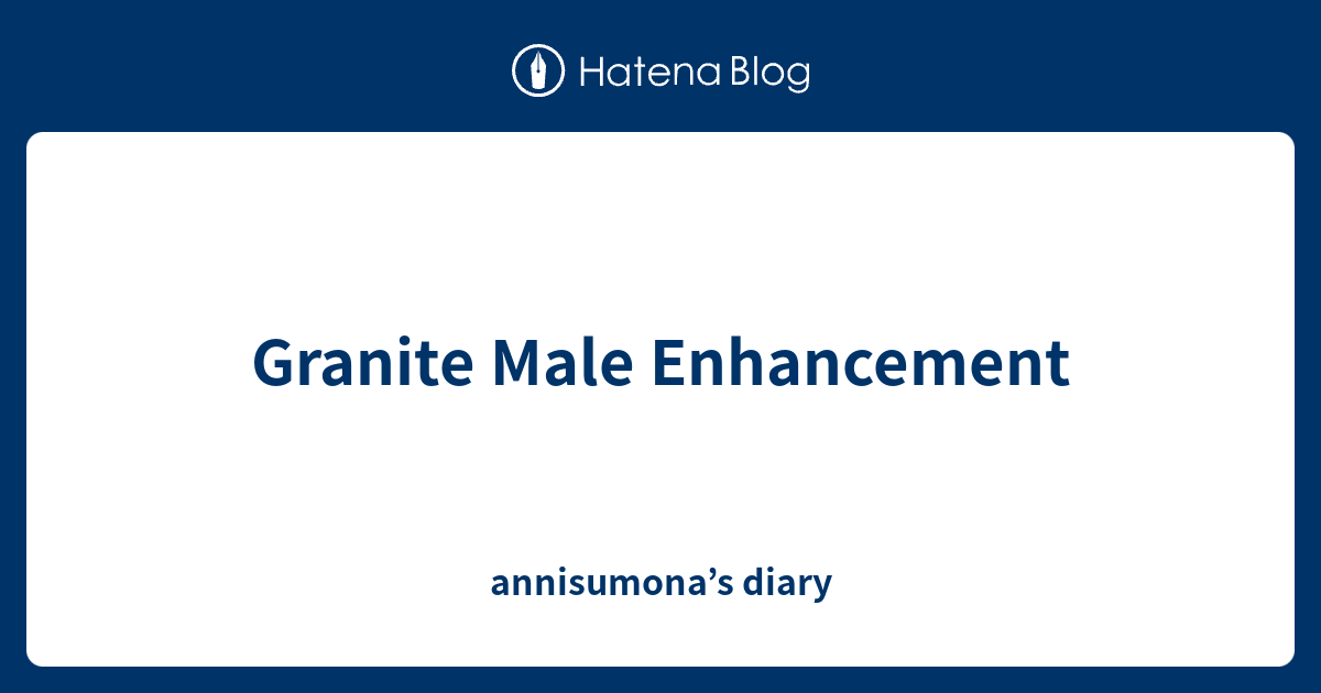 Granite Male Enhancement - annisumona’s diary