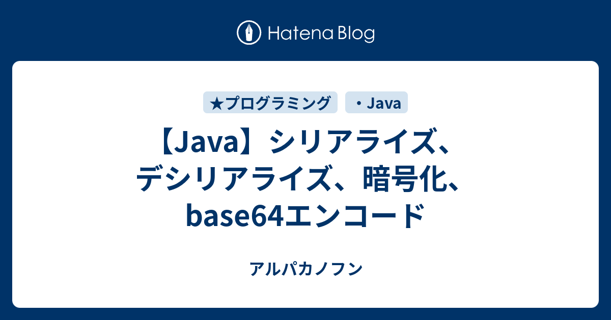 【Java】シリアライズ、デシリアライズ、暗号化、base64エンコード - アルパカノフン