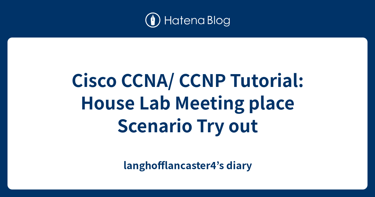 Cisco CCNA/ CCNP Tutorial: House Lab Meeting place Scenario Try out - langhofflancaster4’s diary
