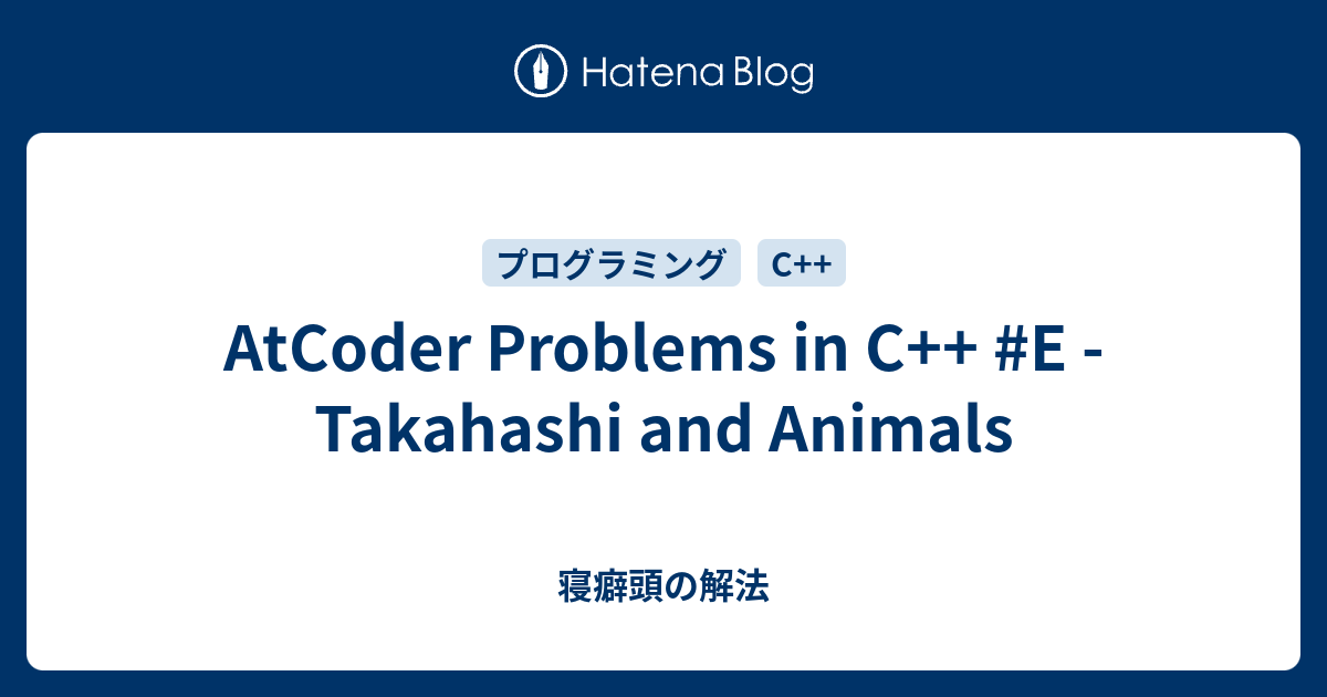 AtCoder Problems in C++ #E - Takahashi and Animals - 寝癖頭の解法