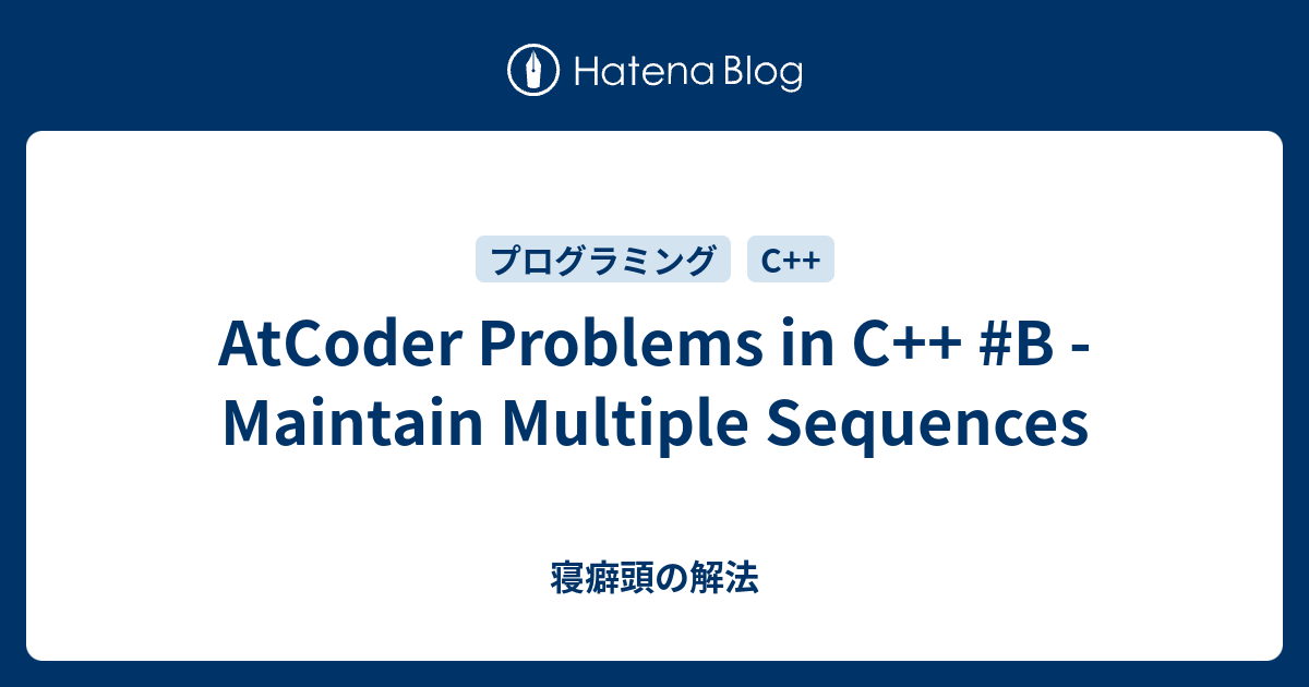 AtCoder Problems in C++ #B - Maintain Multiple Sequences - 寝癖頭の解法