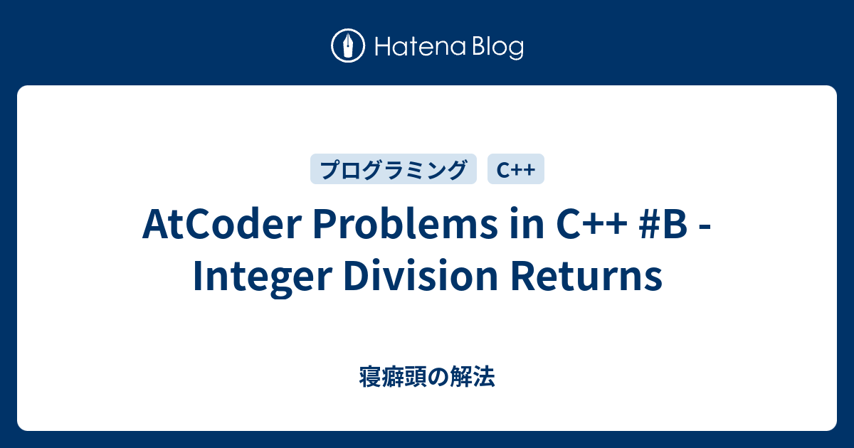 AtCoder Problems in C++ #B - Integer Division Returns - 寝癖頭の解法