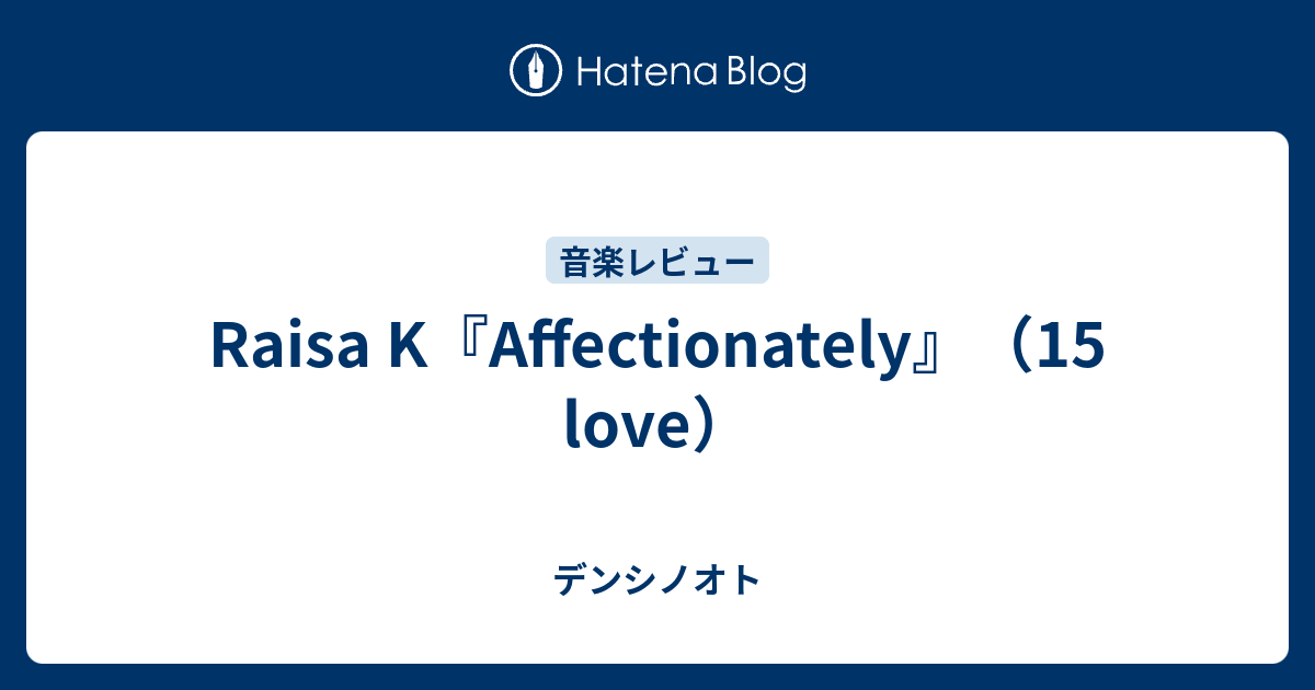 Raisa K『Affectionately』（15 love） - デンシノオト