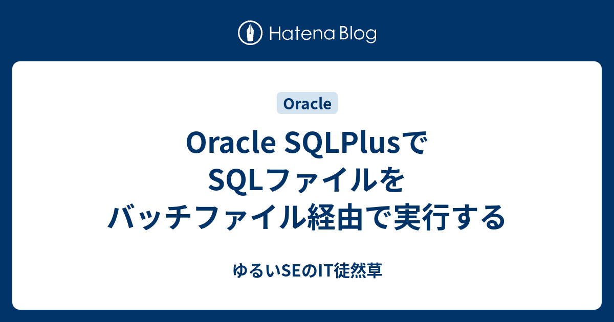 Oracle SQLPlusでSQLファイルをバッチファイル経由で実行する - ゆるいSEのIT徒然草
