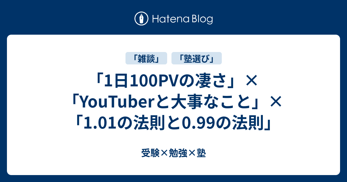 「1日100PVの凄さ」×「YouTuberと大事なこと」×「1.01の法則と0.99の法則」 - 受験×勉強×塾