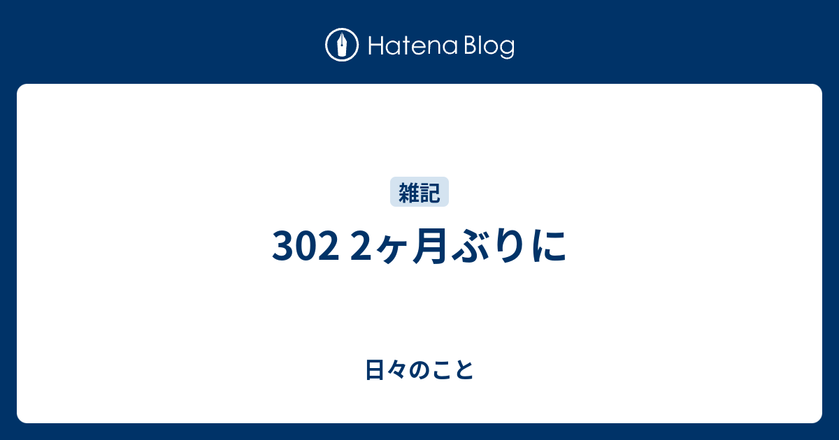302 2ヶ月ぶりに - 日々のこと