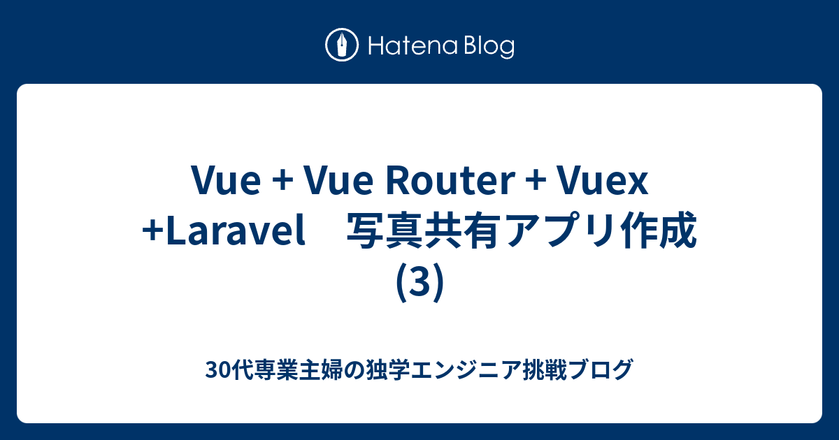 Vue + Vue Router + Vuex +Laravel 写真共有アプリ作成 (3) - 30代専業主婦の独学エンジニア挑戦ブログ
