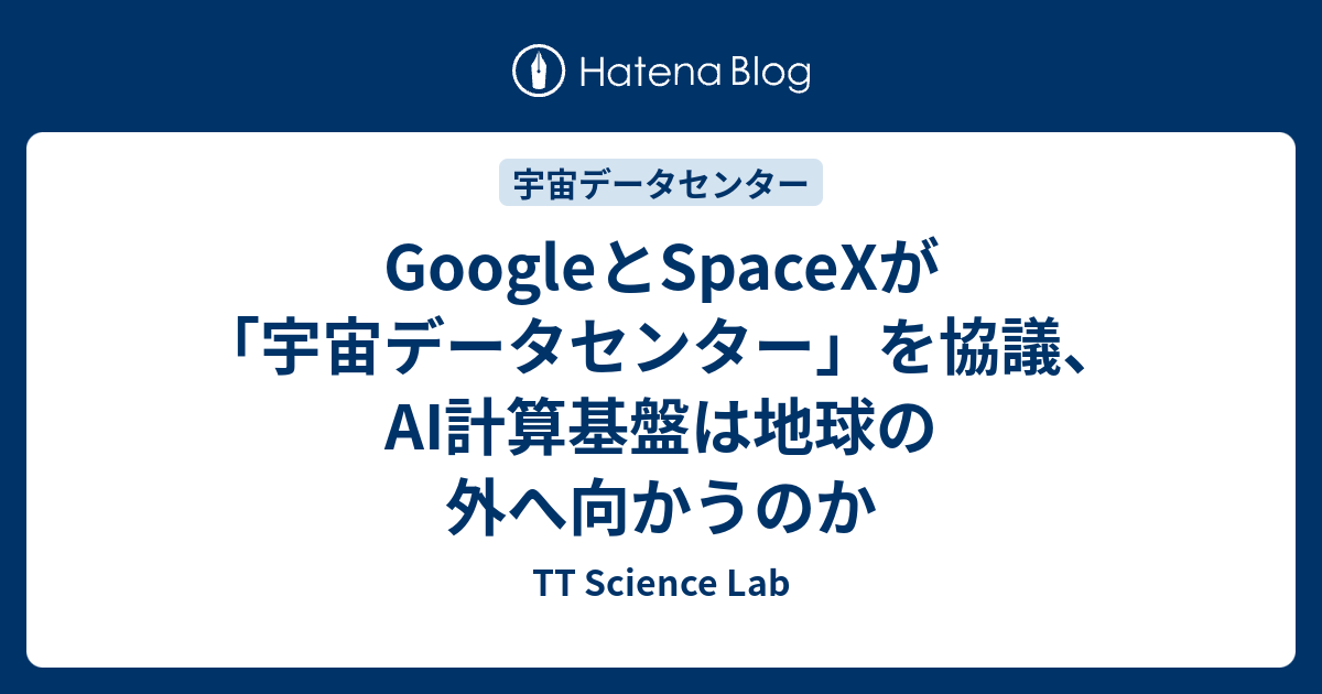 GoogleとSpaceXが「宇宙データセンター」を協議、AI計算基盤は地球の外へ向かうのか - TT Science Lab