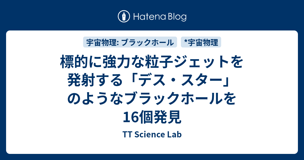 標的に強力な粒子ジェットを発射する「デス・スター」のようなブラックホールを16個発見 - TT Science Lab
