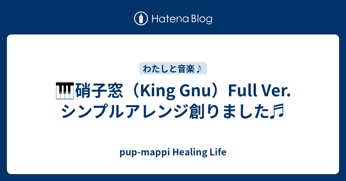 🎹硝子窓（King Gnu）Full Ver. シンプルアレンジ創りました♬ - pup-mappi Healing Life