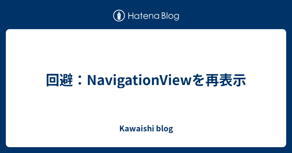 回避：NavigationViewを再表示 - Kawaishi blog